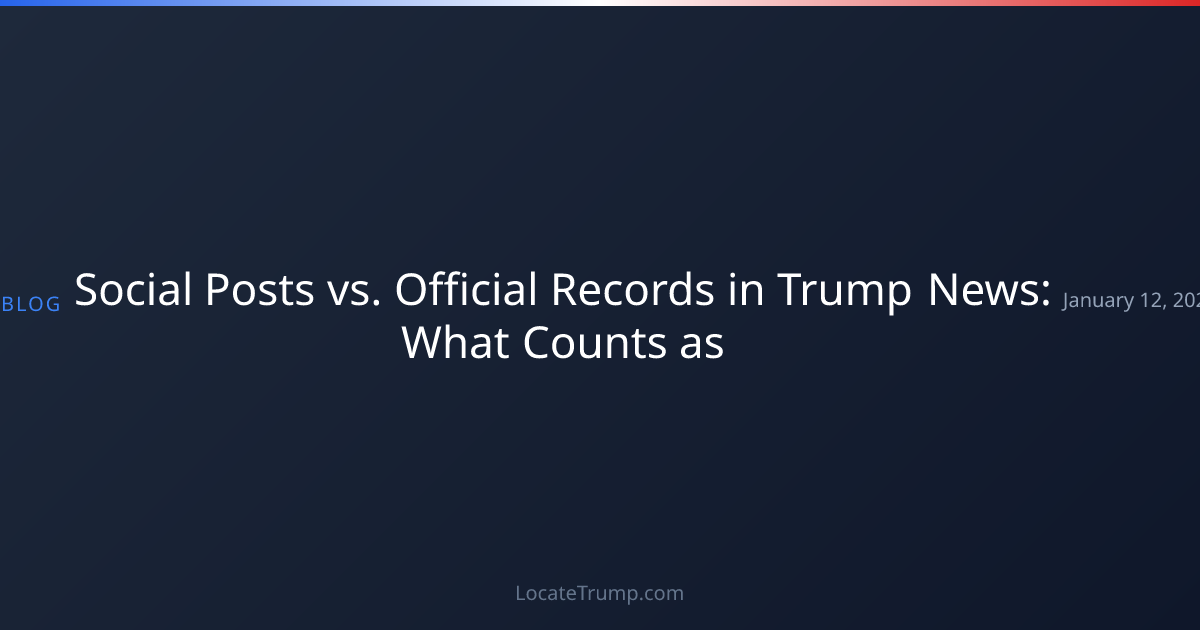 Social Posts vs. Official Records in Trump News: What Counts as